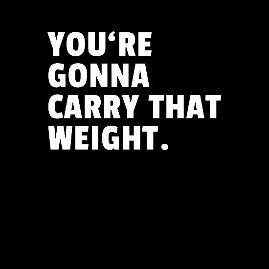 Youre Gonna Carry That Weight