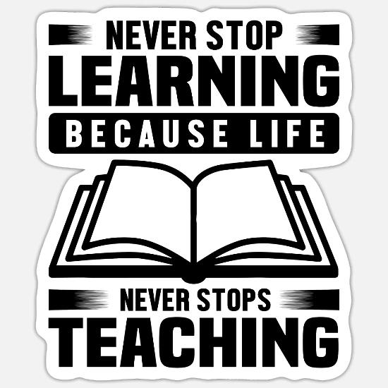 Never Stop Learning Because Life Never Stops Teaching